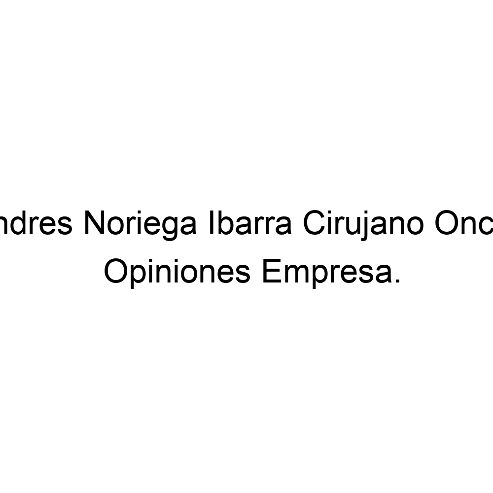 Opiniones Dr. Andres Noriega Ibarra Cirujano Oncólogo,